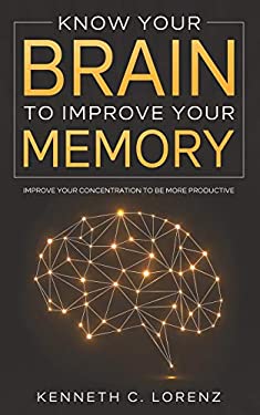 Know Your Brain to Improve Your Memory : Improve Your Concentration to Be More Productive book ...