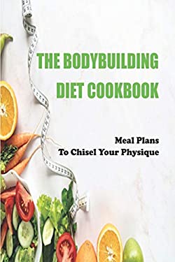 The Bodybuilding Diet Cookbook: Meal Plans To Chisel Your Physique ...
