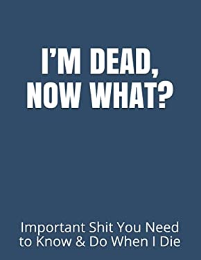 I'm Dead, Now What? : Important Shit You Need to Know and Do When I Die ...
