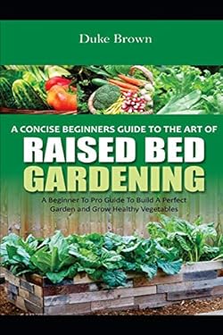 A Concise Beginners Guide to the Art of Raised Bed Gardening : A Beginner to Pro Guide to Build ...