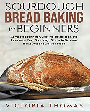 Sourdough Bread Baking for Beginners : Complete Beginner's Guide. No Baking Tools. No Experience ...