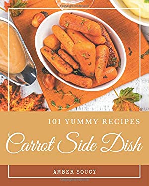 101 Yummy Carrot Side Dish Recipes: A Yummy Carrot Side Dish Cookbook ...