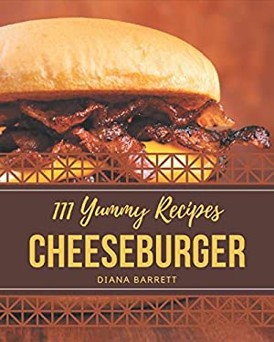 111 Yummy Cheeseburger Recipes: Not Just a Yummy Cheeseburger Cookbook ...