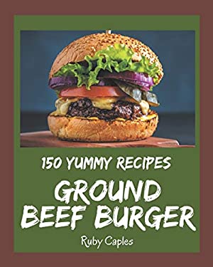 150 Yummy Ground Beef Burger Recipes: Yummy Ground Beef Burger Cookbook ...