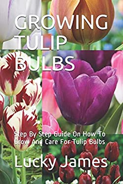GROWING TULIP BULBS: Step By Step Guide On How To Grow And Care For Tulip Bulbs book: 9798696352251