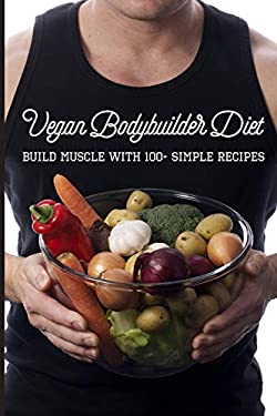 Vegan Bodybuilder Diet: Build Muscle With 100+ Simple Recipes: Vegan ...