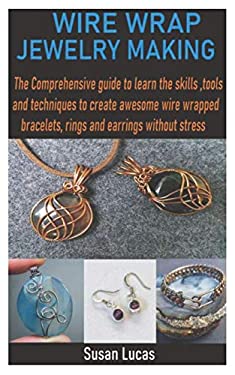 Wire Wrap Jewelry Making : The Comprehensive Guide to Learn the Skills, Tools and Techniques to ...