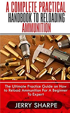 A Complete Practical Handbook to Reloading Ammunition : The Ultimate Practice Guide on How to ...