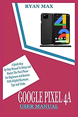 GOOGLE PIXEL 4A USER MANUAL: A Quick Step by Step Manual to Setup and ...