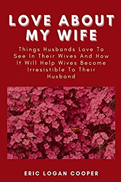 Love about My Wife : Things Husbands Love to See in Their Wives and How It Will Help Wives ...