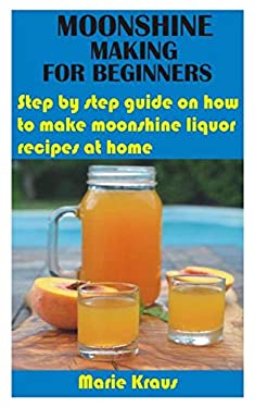 MOONSHINE MAKING FOR BEGINNERS: Step by step guide on how to make ...