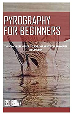 PYROGRAPHY FOR BEGINNERS: The Complete Guide To Pyrography For Absolute Beginners book ...