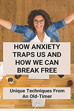 How Anxiety Traps Us And How We Can Break Free: Unique Techniques From ...