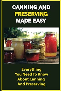 Canning And Preserving Made Easy: Everything You Need To Know About Canning And Preserving book ...