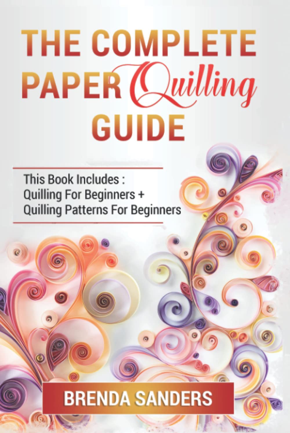 The Complete Paper Quilling Guide : This Book Includes: Quilling for Beginners + Quilling ...