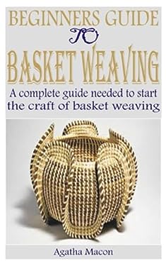 BEGINNERS GUIDE TO BASKET WEAVING: A complete guide needed to start the ...