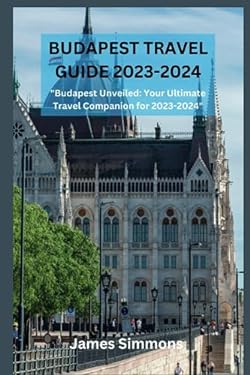 BUDAPEST TRAVEL GUIDE 2023-2024: "Budapest Unveiled: Your Ultimate Travel Companion for 2023 ...