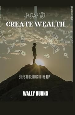 HOW TO CREATE WEALTH: STEPS TO GETTING TO THE TOP book: 9798858230496
