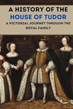A History of the House of Tudor: A Pictorial Journey Through the Royal ...