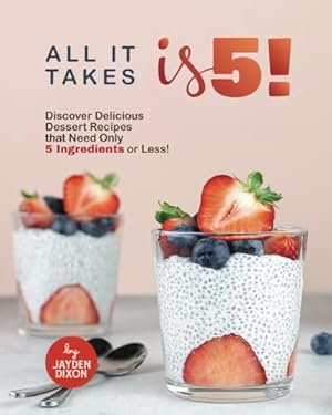 ALL IT TAKES IS 5!: Discover Delicious Dessert Recipes that Need Only 5 ...