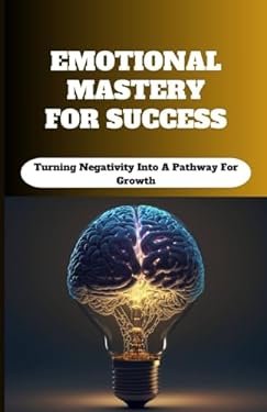 Emotional Mastery For Success: Turning Negativity into a Pathway for ...