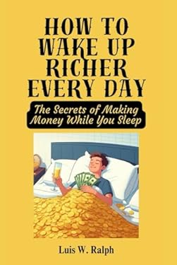How To Wake Up Richer Every Day: The Secrets of Making Money While You ...