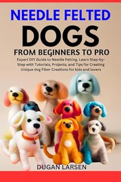 NEEDLE FELTED DOGS FROM BEGINNERS TO PRO: Expert DIY Guide to Needle ...
