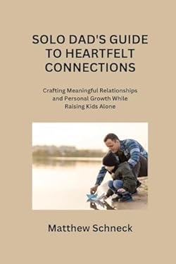 Solo Dad's Guide to Heartfelt Connections: Crafting Meaningful ...