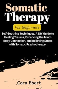 Somatic Therapy For Beginners: Self-Soothing Techniques, A DIY Guide to Healing Trauma ...