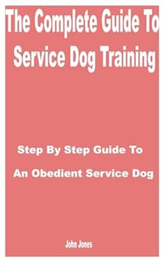 The Complete Guide to Service Dog Training: Step by Step Guide to an ...
