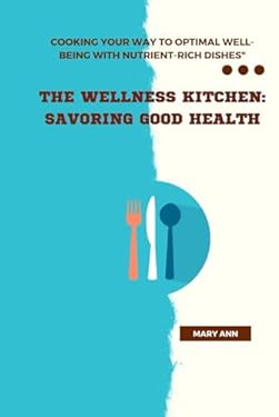 The Wellness Kitchen: Savoring Good Health: Cooking Your Way to Optimal Well-Being with Nutrient ...