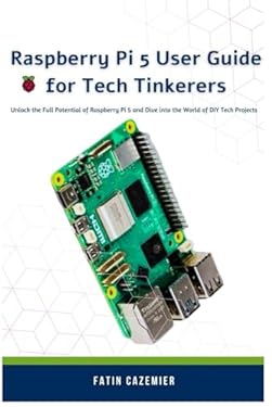 Raspberry Pi 5 User Guide for Tech Tinkerers: Unlock the Full Potential of Raspberry Pi 5 and ...