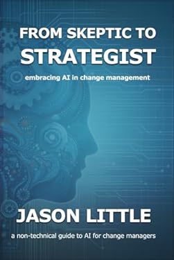 From Skeptic to Strategist: Embracing AI in Change Management: a non-technical guide to AI for ...