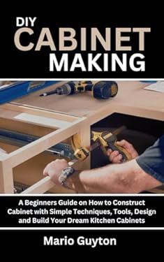 DIY: Cabinet Making: A Beginners Guide on How to Construct Cabinet with Simple Techniques, Tools ...