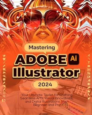 Mastering Adobe Illustrator 2024: Your Ultimate Toolkit for Crafting Seamless Arts, Visual ...