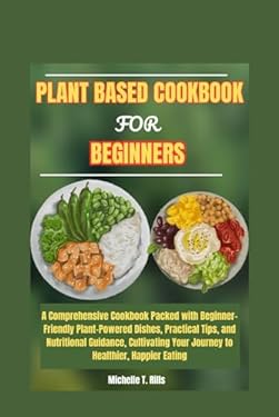 PLANT BASED COOKBOOK FOR BEGINNERS: A Comprehensive Cookbook Packed with Beginner-Friendly Plant ...
