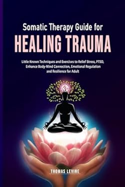 Somatic Therapy Guide for Healing Trauma: Little Known Techniques and Exercises to Relief Stress ...