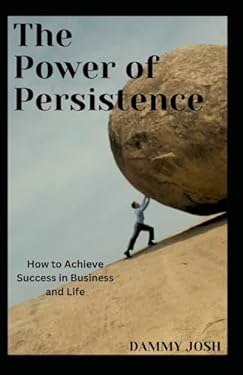 THE POWER OF PERSISTENCE: HOW TO ACHIEVE SUCCESS IN BUSINESS AND LIFE ...