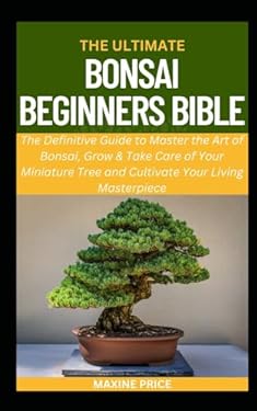 The Ultimate Bonsai Beginners Bible: The Definitive Guide to Master the Art of Bonsai, Grow ...