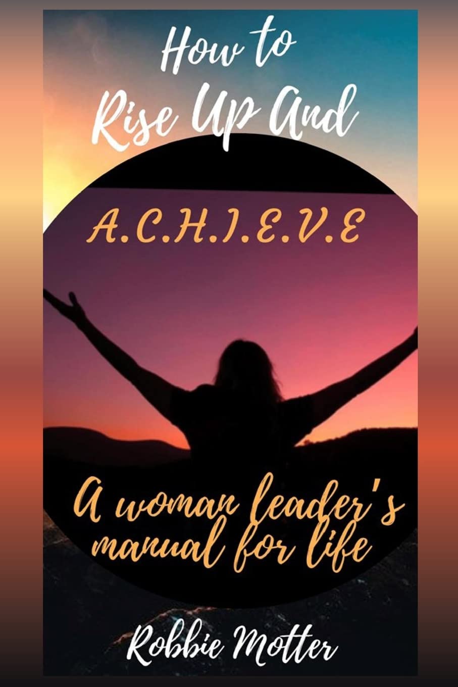 How to Rise up and A.C.H.I.E.V. E : A Woman Leaders Manual for Life book: 9798986264707