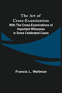 The Art of Cross-Examination; With the Cross-Examinations of Important ...