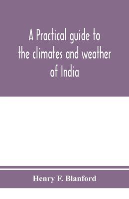 A practical guide to the climates and weather of India, Ceylon and ...