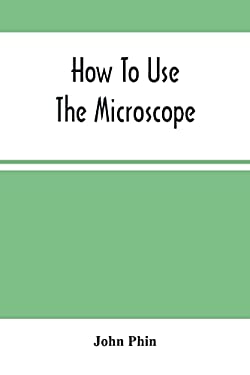 How To Use The Microscope; Being Practical Hints On The Selection And ...
