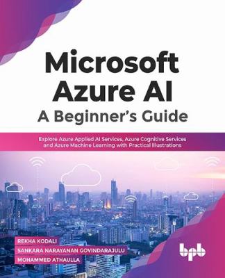 Microsoft Azure AI: A Beginner’s Guide: Explore Azure Applied AI Services, Azure Cognitive ...