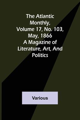 The Atlantic Monthly, Volume 17, No. 103, May, 1866; A Magazine of ...