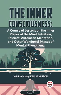 The Inner Consciousness: A Course Of Lessons On The Inner Planes Of The ...