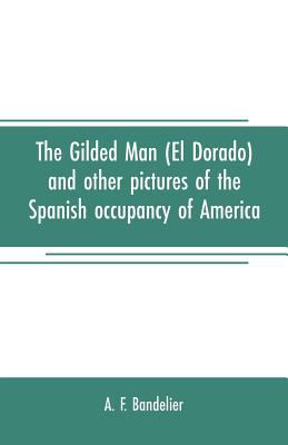 The gilded man (El Dorado) and other pictures of the Spanish occupancy ...
