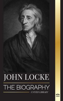 John Locke: The biography of the Enlightenment thinker, philosopher and ...
