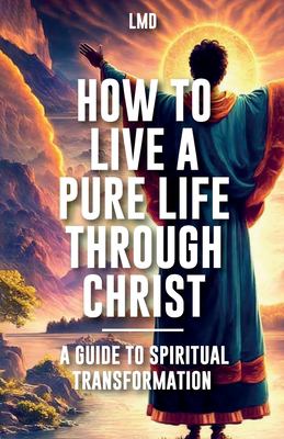 How to Live a Pure Life through Christ: A Guide to Spiritual ...